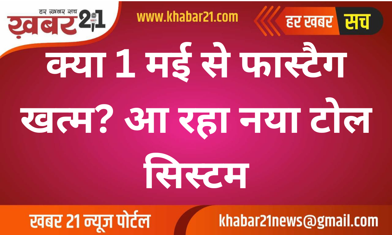 क्या 1 मई से फास्टैग खत्म? आ रहा नया टोल सिस्टम – Khabar21