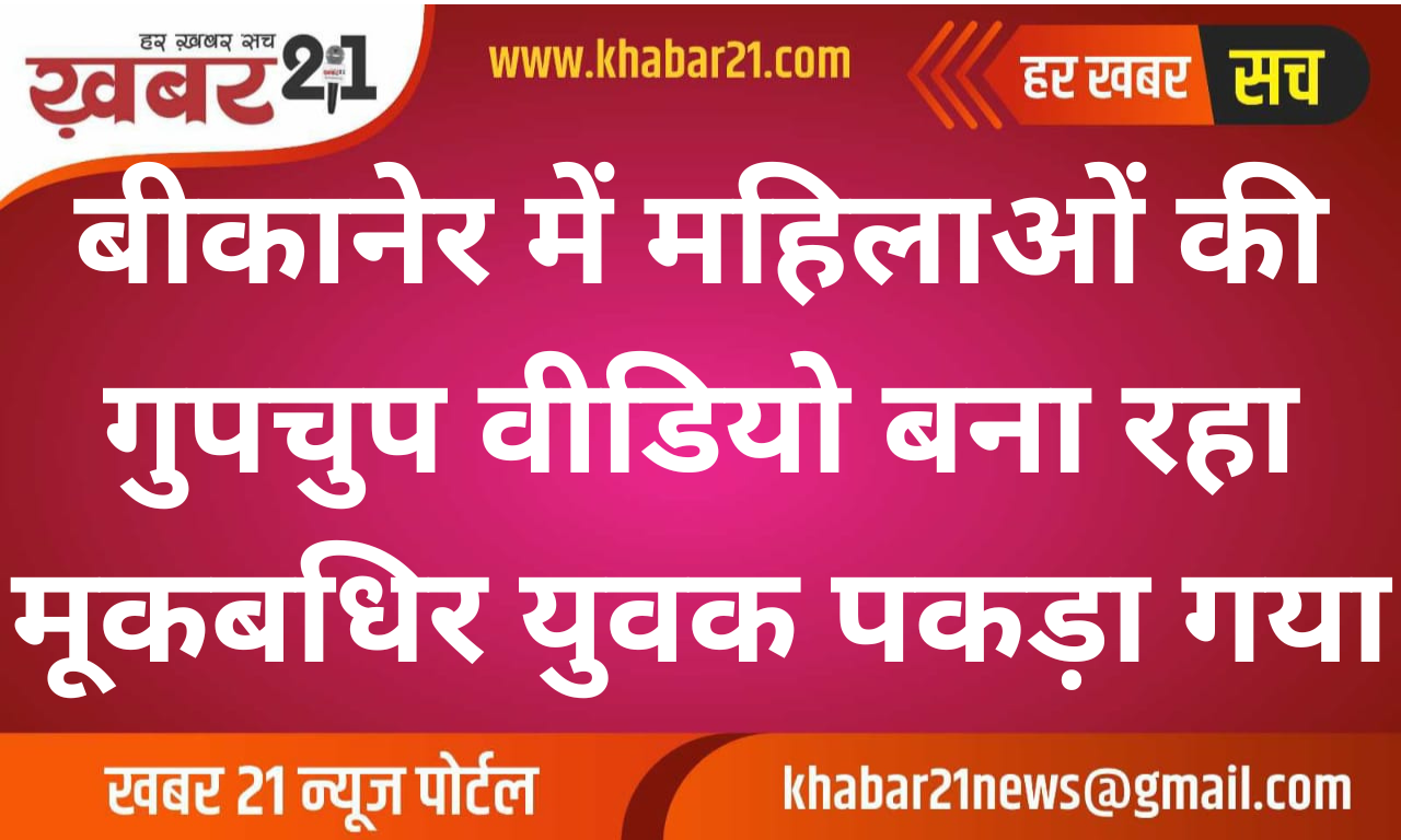 बीकानेर में महिलाओं की गुपचुप वीडियो बना रहा मूकबधिर युवक पकड़ा गया – Khabar21