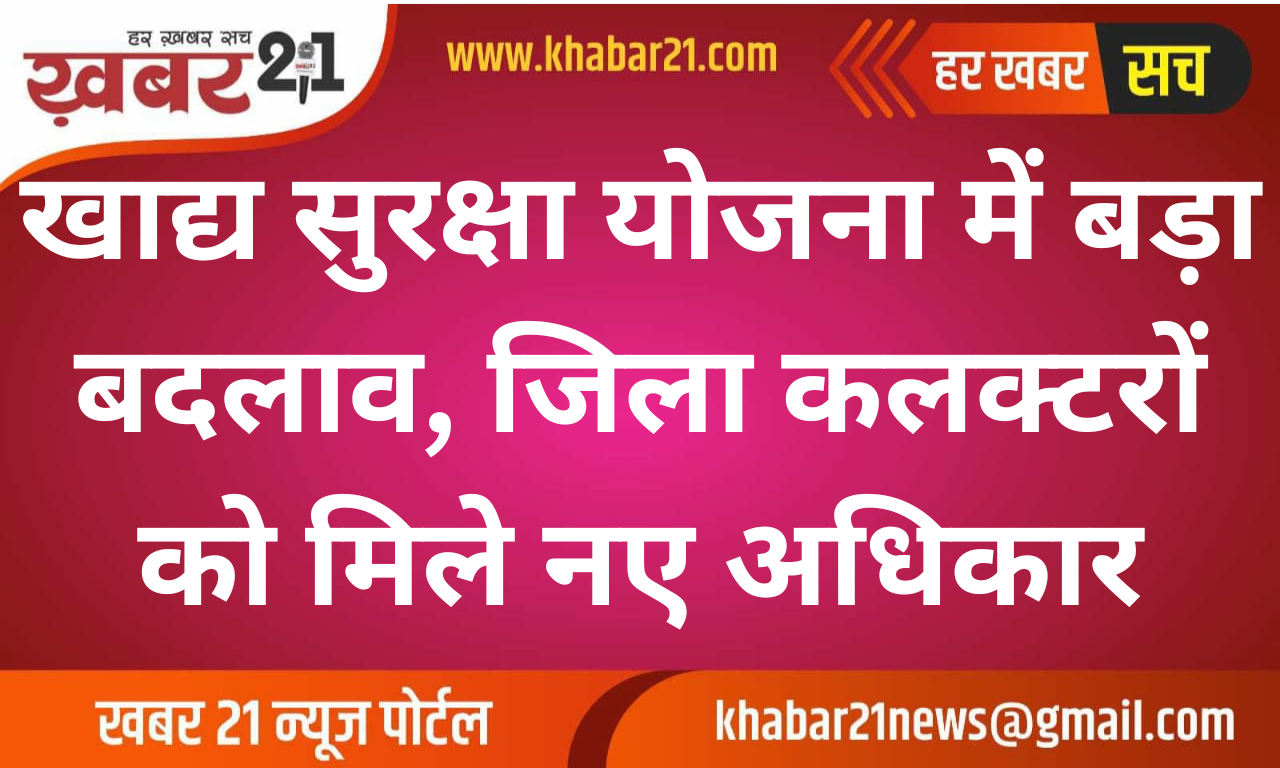 खाद्य सुरक्षा योजना में बड़ा बदलाव, जिला कलक्टरों को मिले नए अधिकार – Khabar21