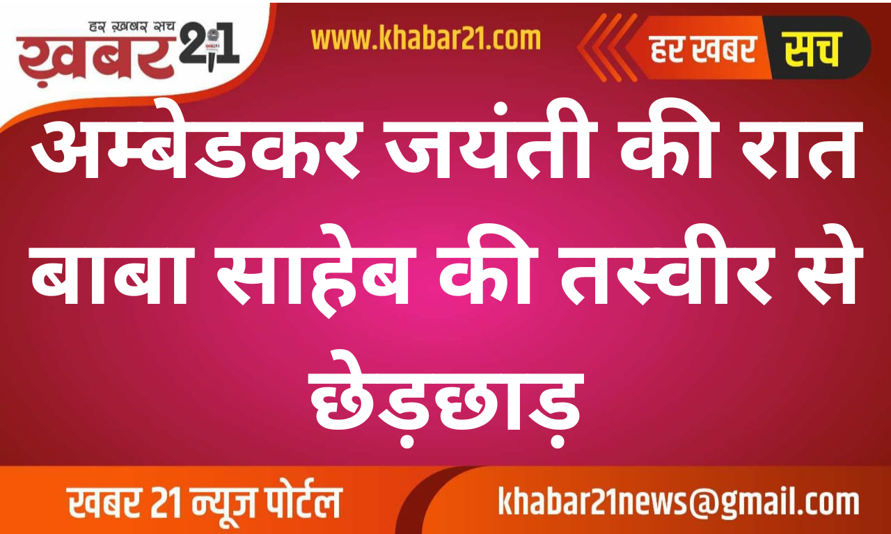 अम्बेडकर जयंती की रात बाबा साहेब की तस्वीर से छेड़छाड़ – Khabar21