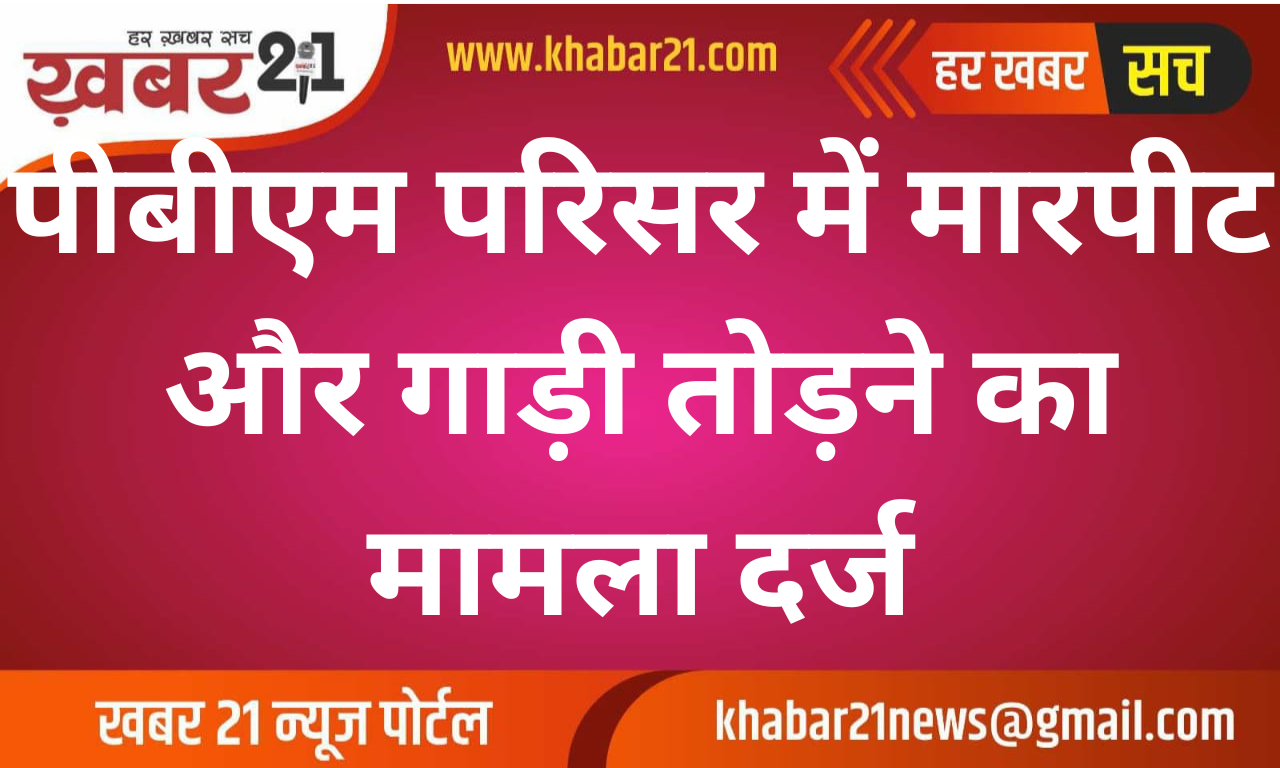 पीबीएम परिसर में मारपीट और गाड़ी तोड़ने का मामला दर्ज – Khabar21