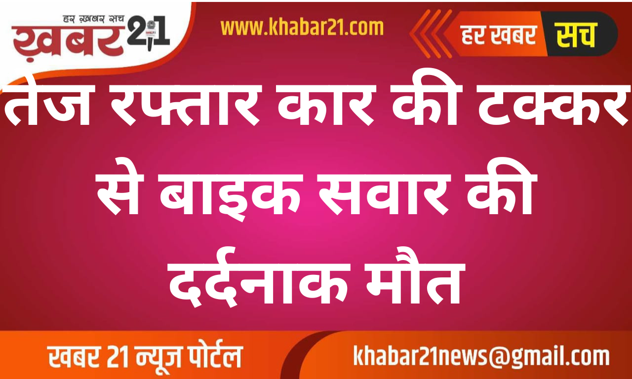 तेज रफ्तार कार की टक्कर से बाइक सवार की दर्दनाक मौत – Khabar21