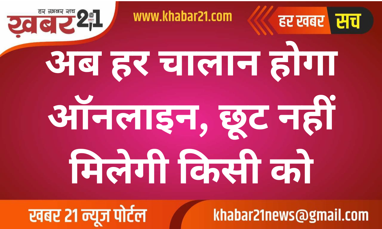 अब हर चालान होगा ऑनलाइन, छूट नहीं मिलेगी किसी को – Khabar21