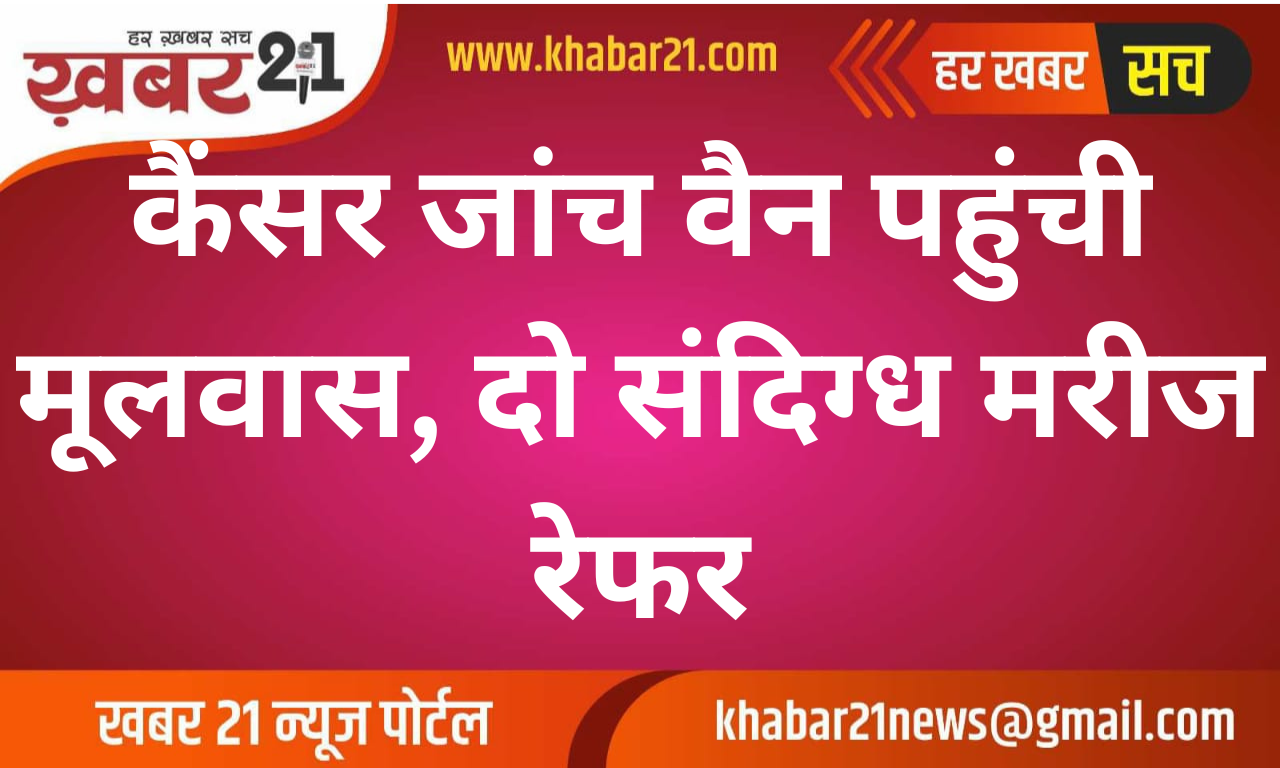 कैंसर जांच वैन पहुंची मूलवास, दो संदिग्ध मरीज रेफर – Khabar21
