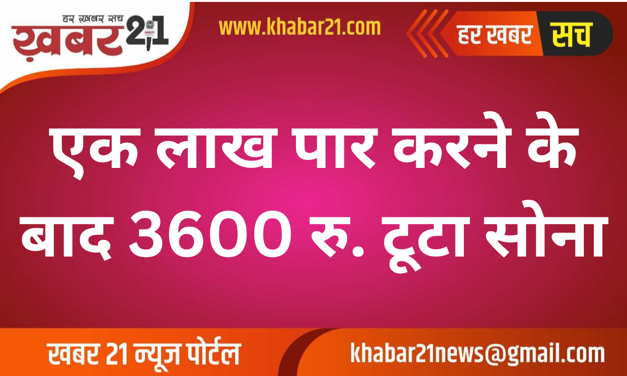 एक लाख पार करने के बाद 3600 रु. टूटा सोना – Khabar21