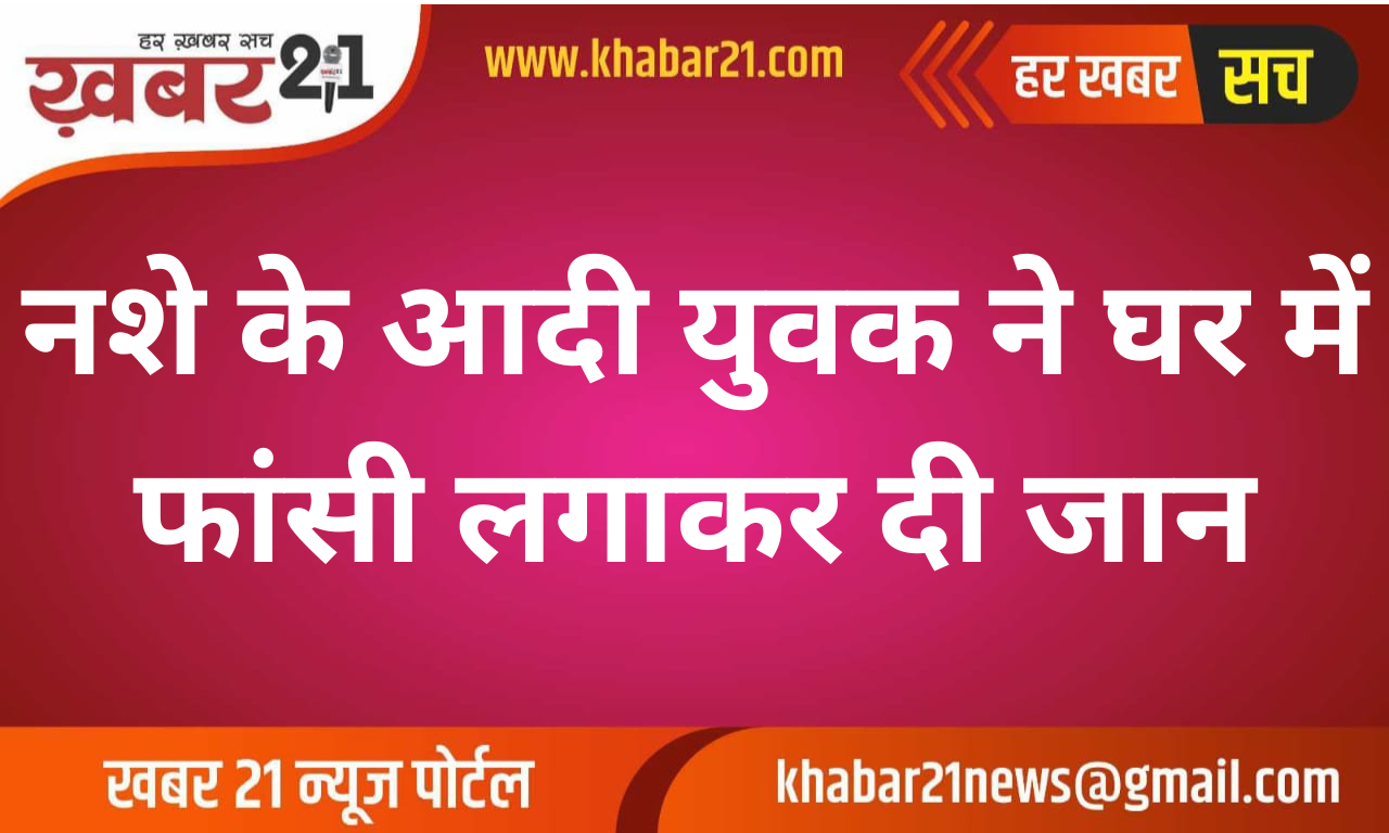 नशे के आदी युवक ने घर में फांसी लगाकर दी जान – Khabar21