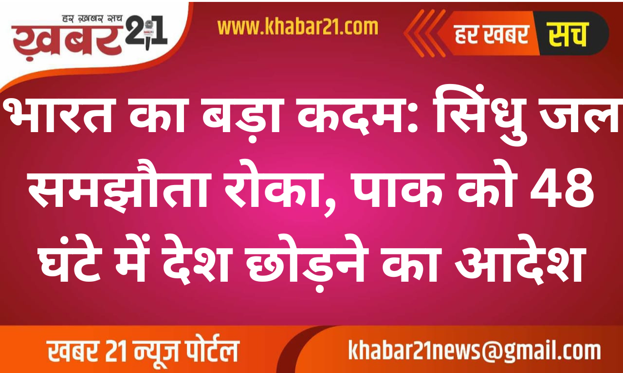 भारत का बड़ा कदम: सिंधु जल समझौता रोका, पाक को 48 घंटे में देश छोड़ने का आदेश – Khabar21