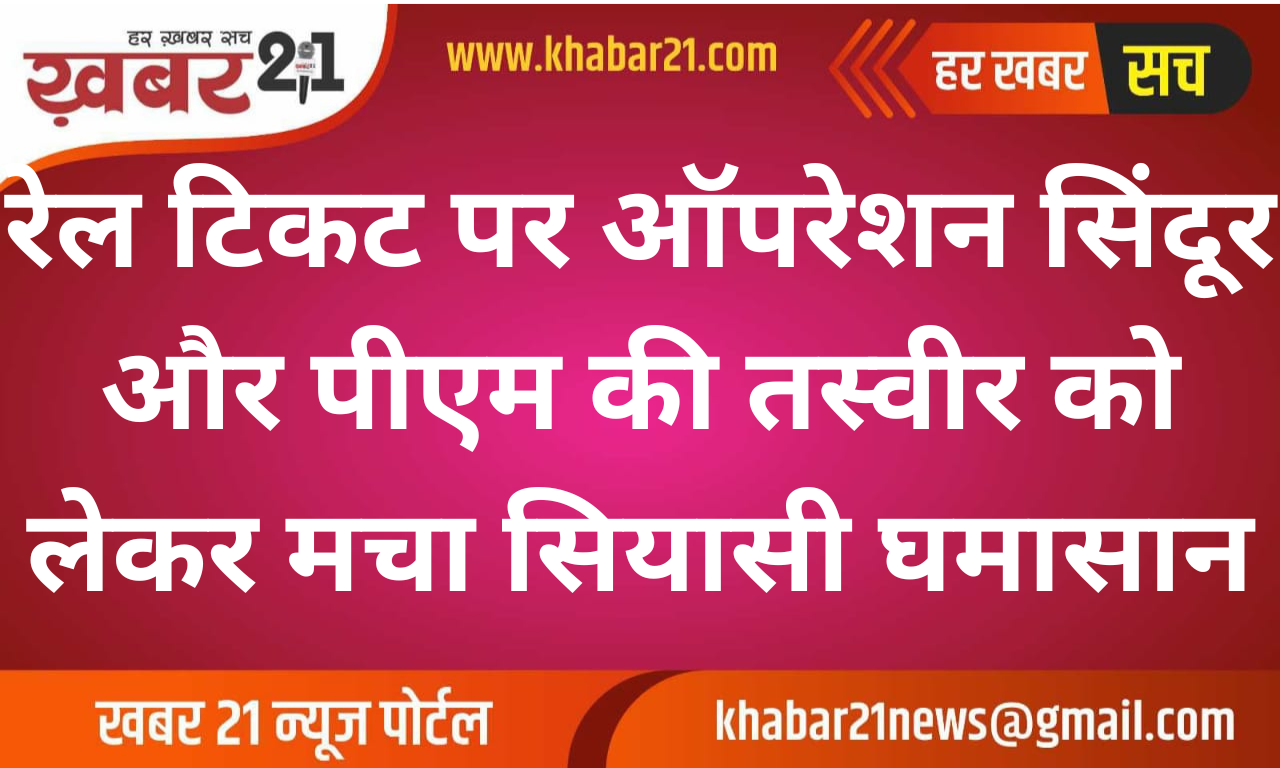 रेल टिकट पर ऑपरेशन सिंदूर और पीएम की तस्वीर को लेकर मचा सियासी घमासान – Khabar21
