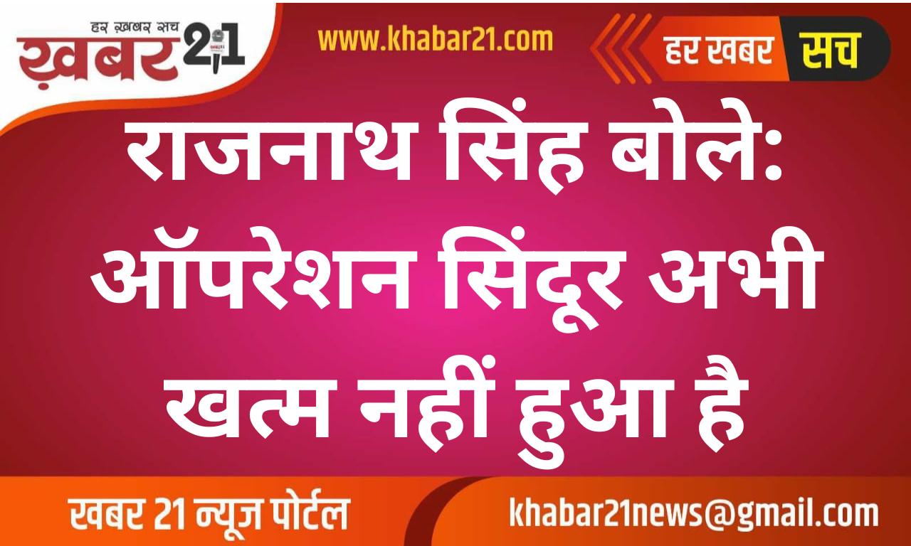 राजनाथ सिंह बोले: ऑपरेशन सिंदूर अभी खत्म नहीं हुआ है – Khabar21