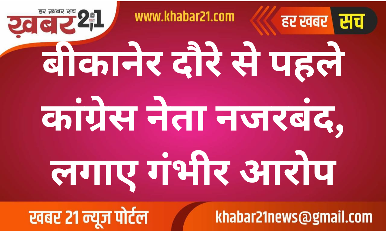 बीकानेर दौरे से पहले कांग्रेस नेता नजरबंद, लगाए गंभीर आरोप – Khabar21