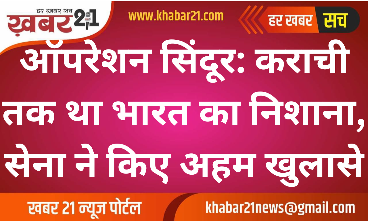 ऑपरेशन सिंदूर: कराची तक था भारत का निशाना, सेना ने किए अहम खुलासे – Khabar21