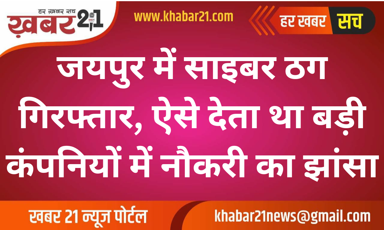 जयपुर में साइबर ठग गिरफ्तार, ऐसे देता था बड़ी कंपनियों में नौकरी का झांसा – Khabar21