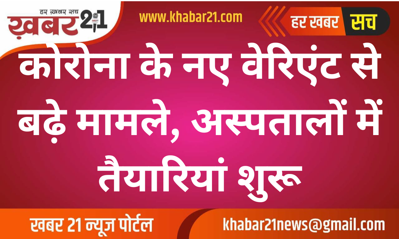 कोरोना के नए वेरिएंट से बढ़े मामले, अस्पतालों में तैयारियां शुरू – Khabar21