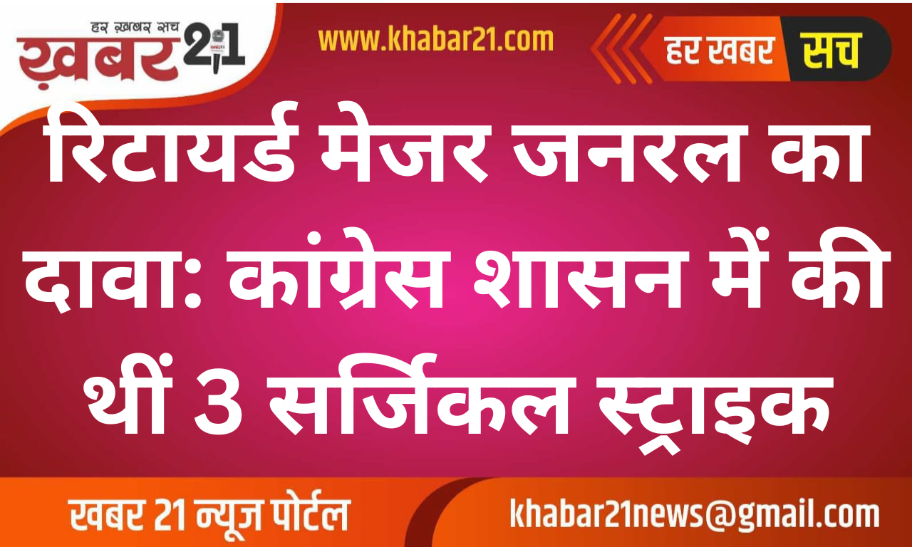 रिटायर्ड मेजर जनरल का दावा: कांग्रेस शासन में की थीं 3 सर्जिकल स्ट्राइक – Khabar21