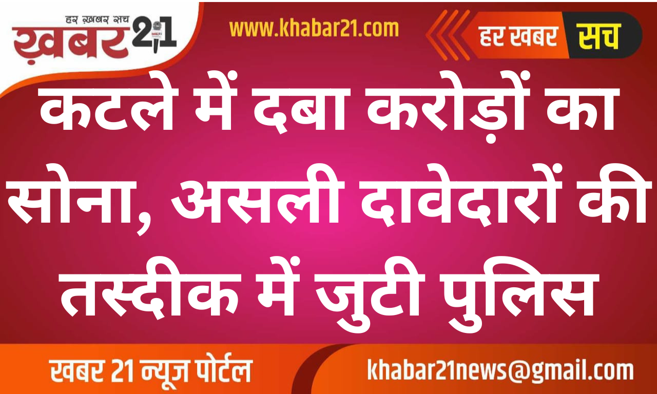 कटले में दबा करोड़ों का सोना, असली दावेदारों की तस्दीक में जुटी पुलिस – Khabar21