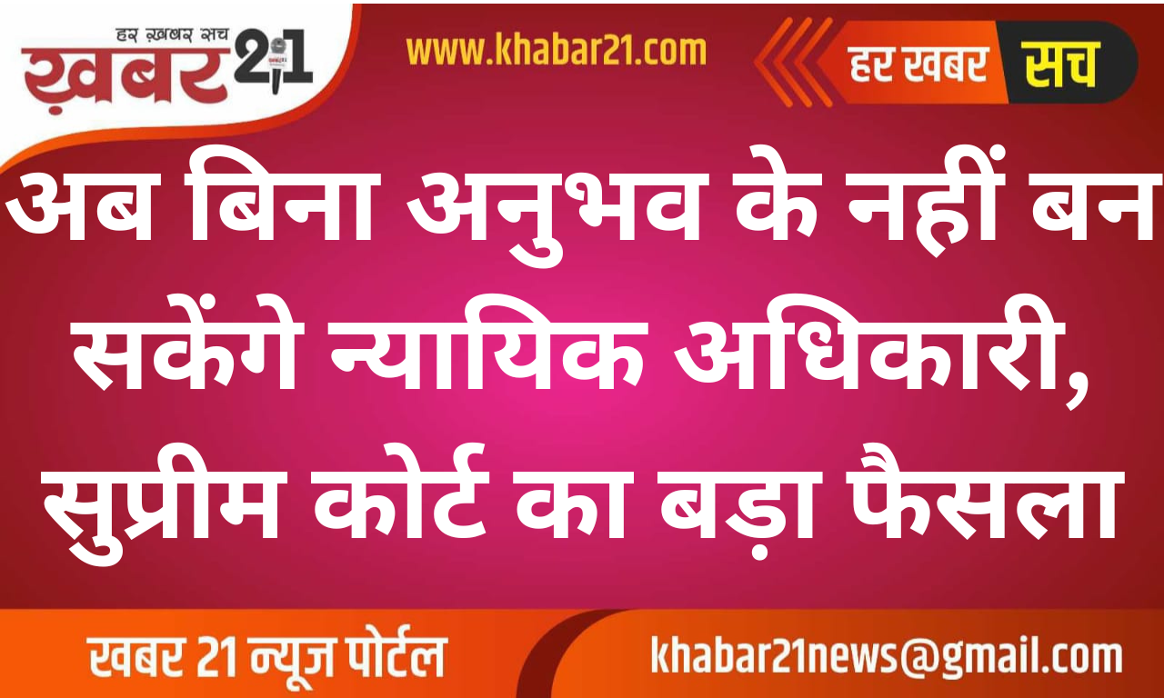 अब बिना अनुभव के नहीं बन सकेंगे न्यायिक अधिकारी, सुप्रीम कोर्ट का बड़ा फैसला – Khabar21