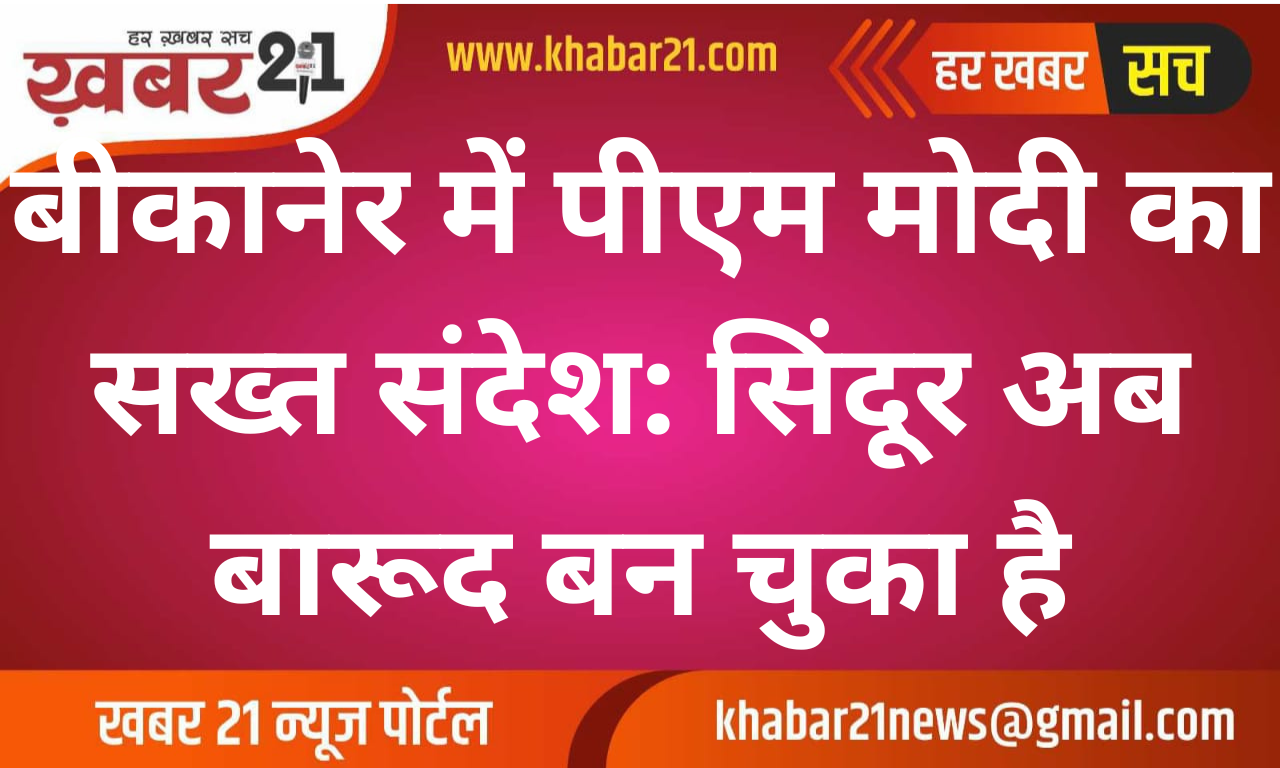 बीकानेर में पीएम मोदी का सख्त संदेश: सिंदूर अब बारूद बन चुका है – Khabar21
