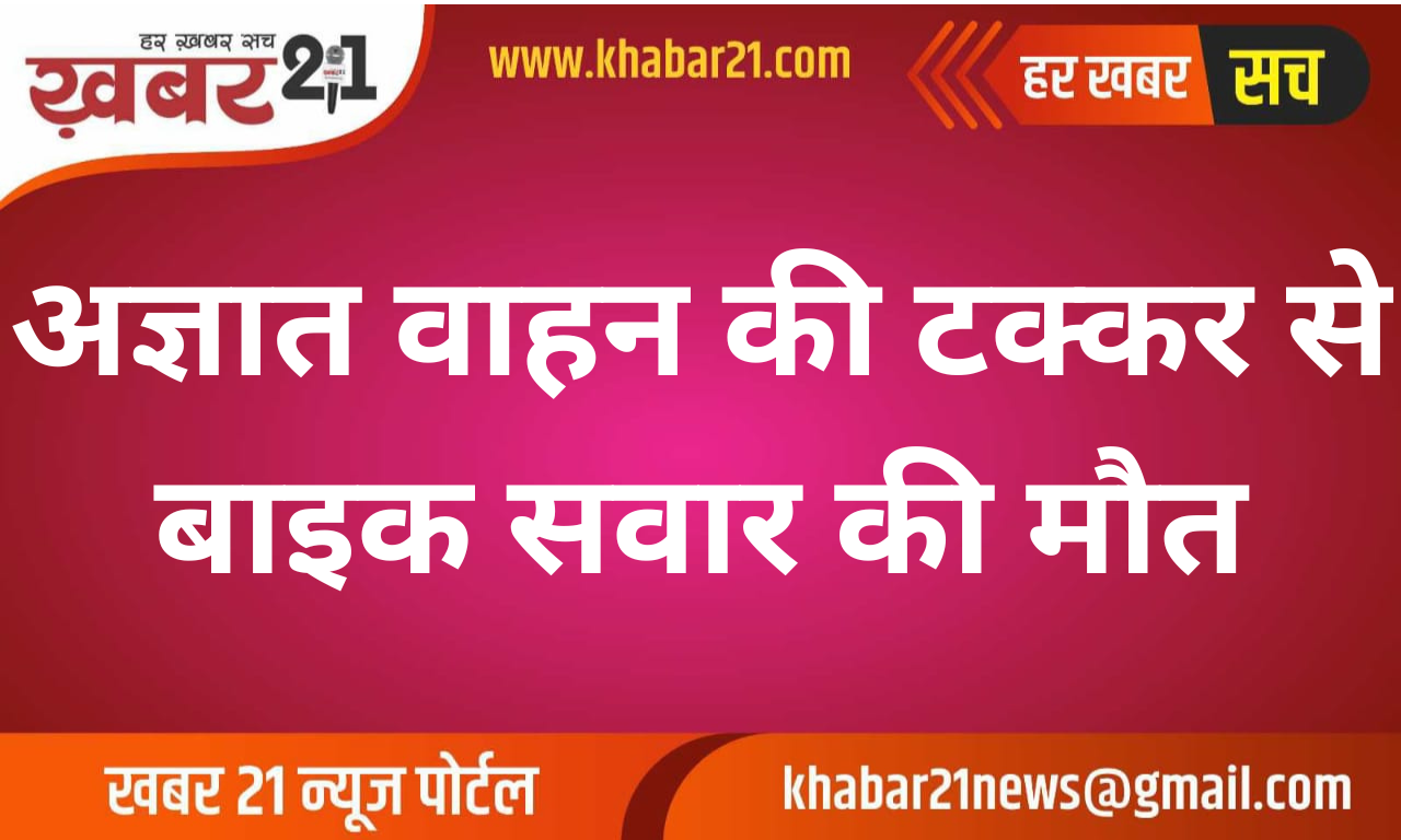 अज्ञात वाहन की टक्कर से बाइक सवार की मौत – Khabar21