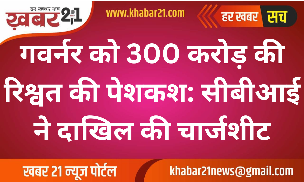 गवर्नर को 300 करोड़ की रिश्वत की पेशकश: सीबीआई ने दाखिल की चार्जशीट – Khabar21
