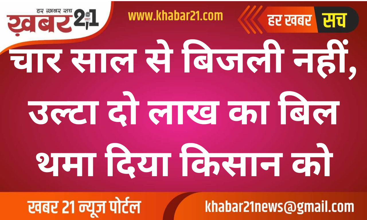 चार साल से बिजली नहीं, उल्टा दो लाख का बिल थमा दिया किसान को – Khabar21