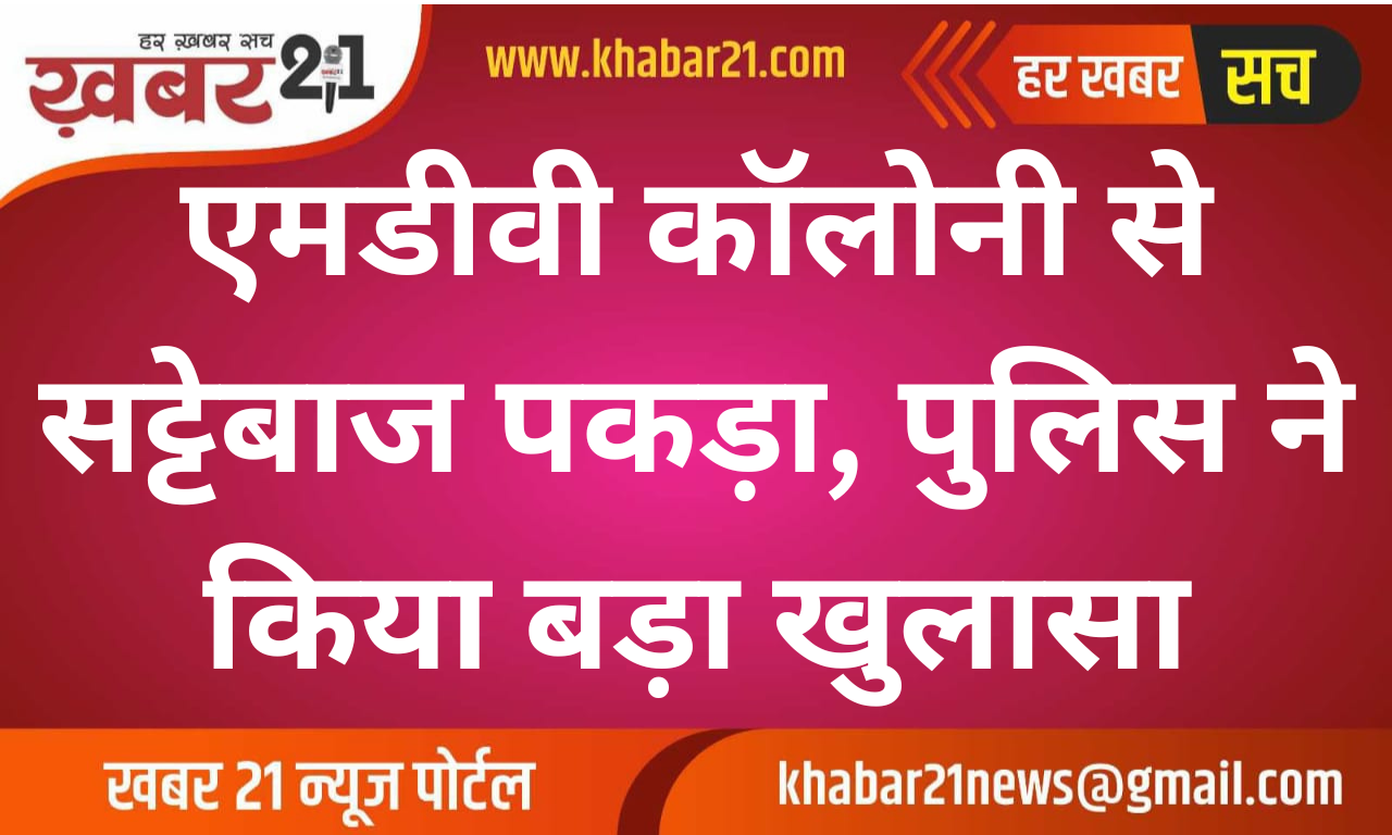 एमडीवी कॉलोनी से सट्टेबाज पकड़ा, पुलिस ने किया बड़ा खुलासा – Khabar21