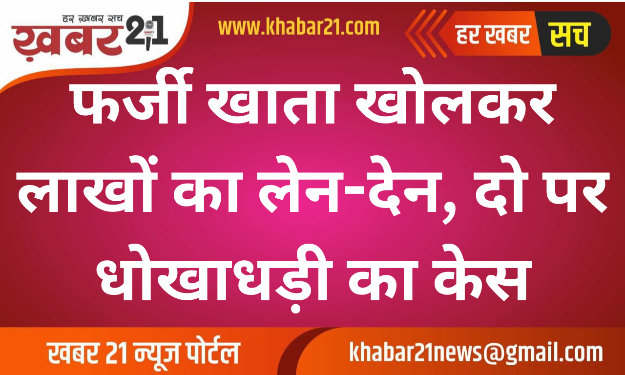 फर्जी खाता खोलकर लाखों का लेन-देन, दो पर धोखाधड़ी का केस – Khabar21