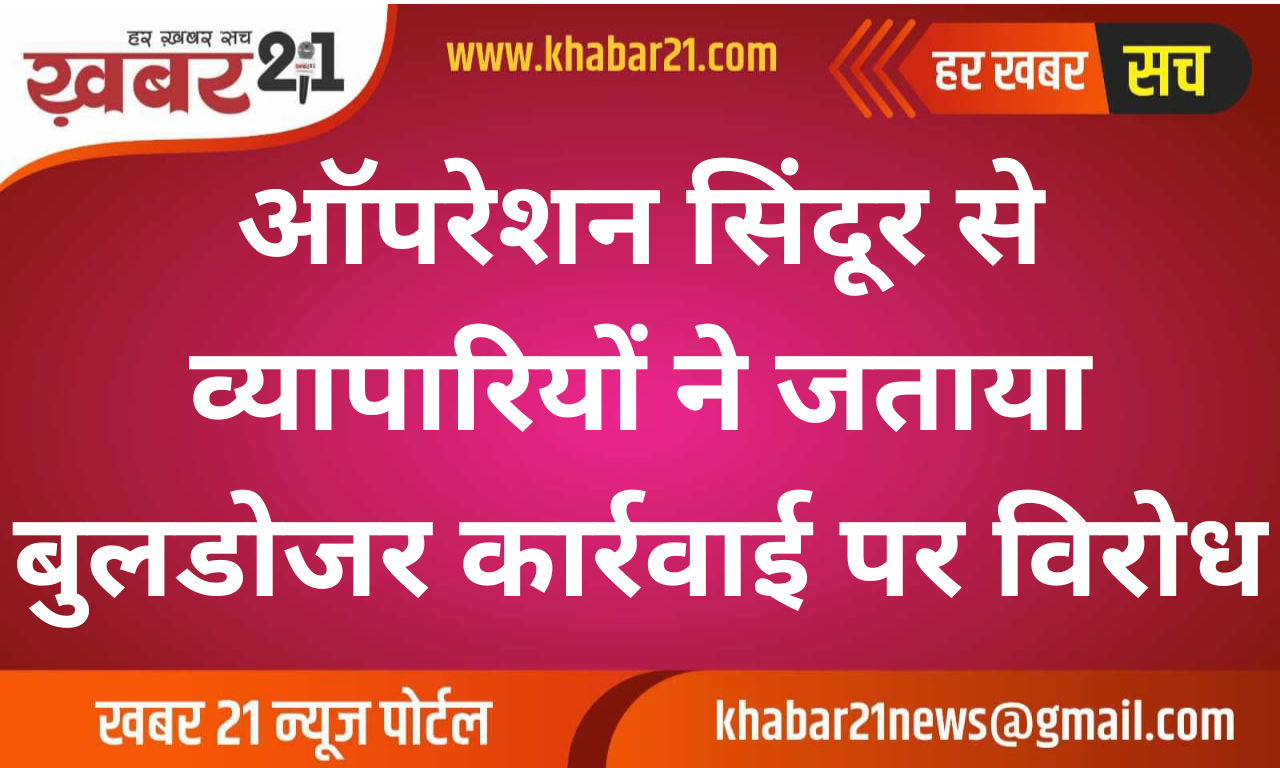ऑपरेशन सिंदूर से व्यापारियों ने जताया बुलडोजर कार्रवाई पर विरोध – Khabar21