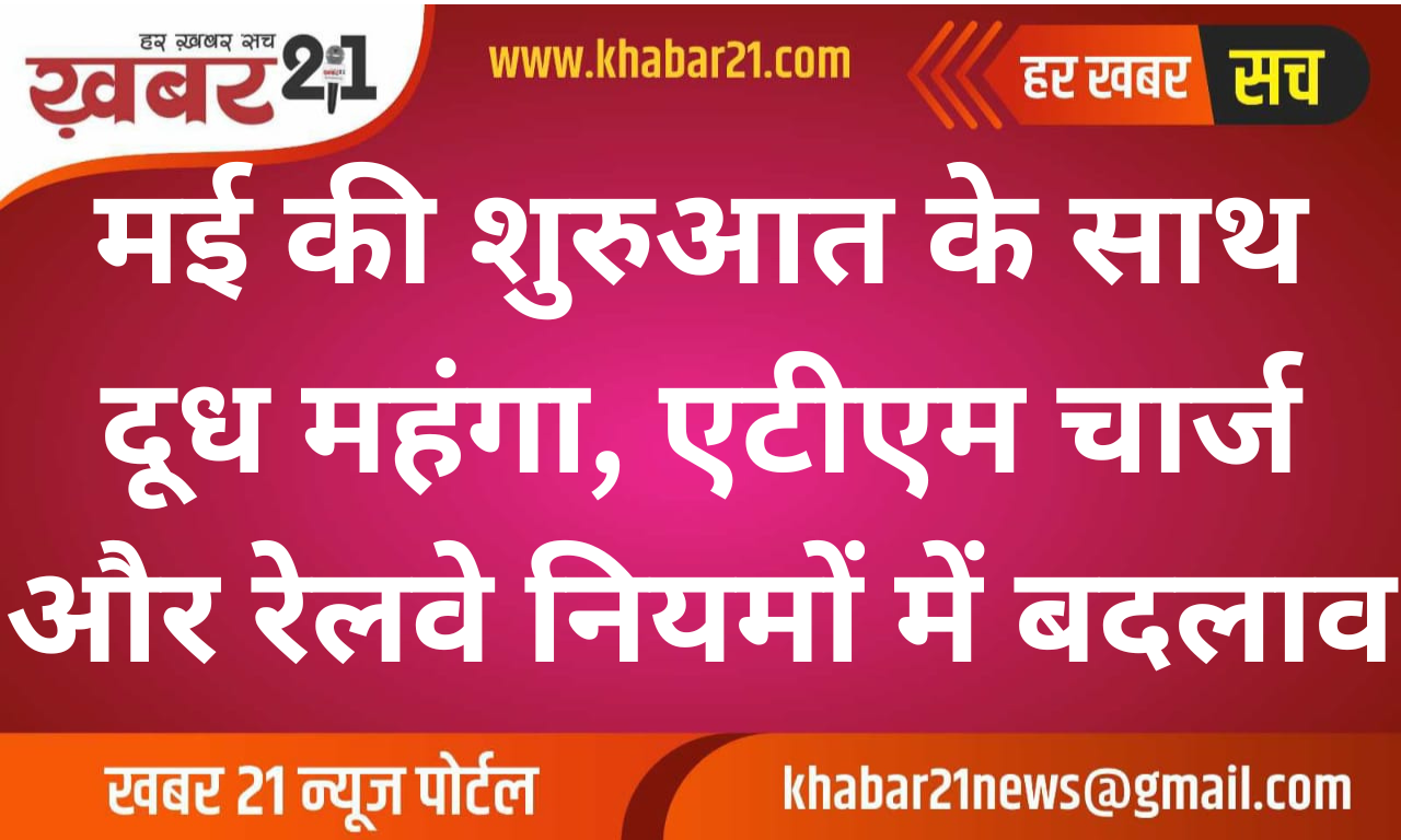 मई की शुरुआत के साथ दूध महंगा, एटीएम चार्ज और रेलवे नियमों में बदलाव – Khabar21