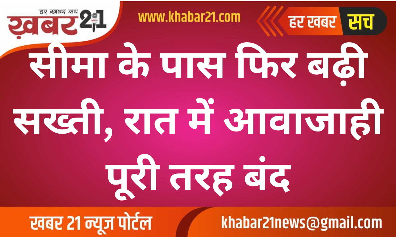 सीमा के पास फिर बढ़ी सख्ती, रात में आवाजाही पूरी तरह बंद – Khabar21