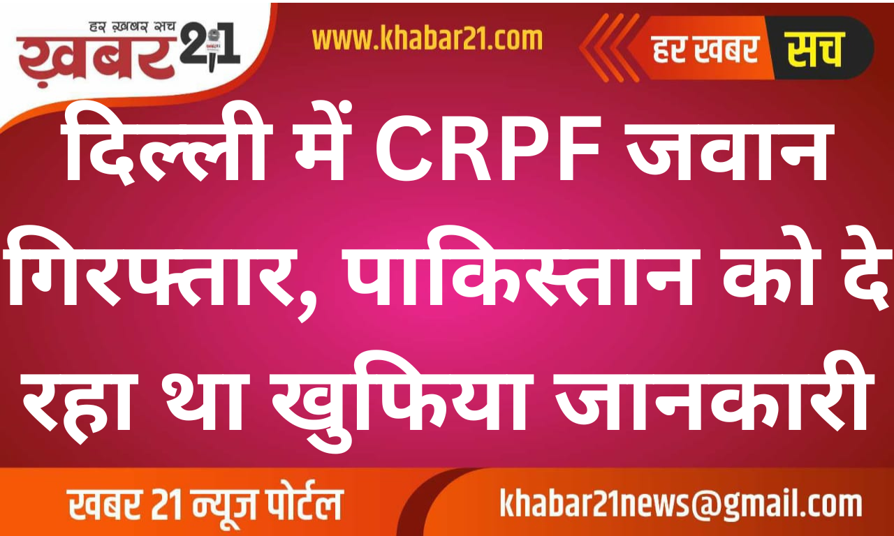 दिल्ली में CRPF जवान गिरफ्तार, पाकिस्तान को दे रहा था खुफिया जानकारी – Khabar21
