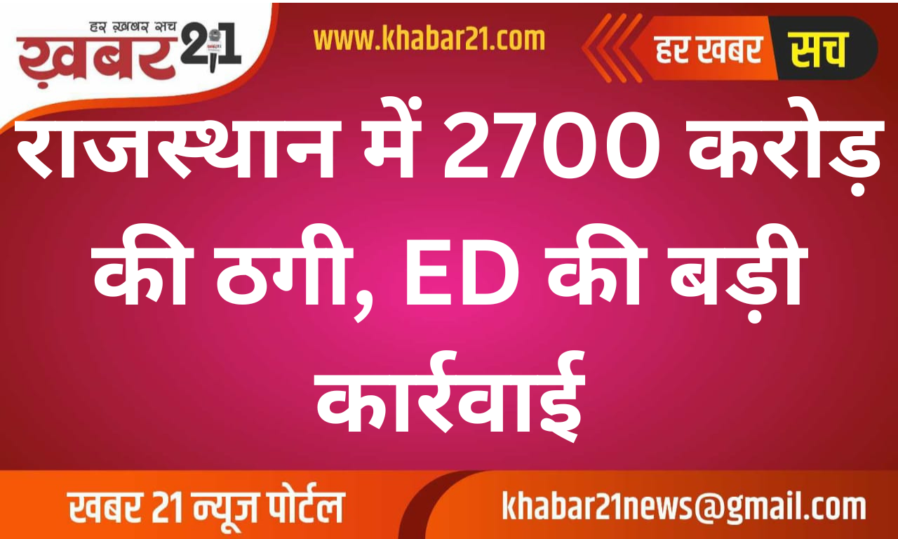 राजस्थान में 2700 करोड़ की ठगी, ED की बड़ी कार्रवाई – Khabar21