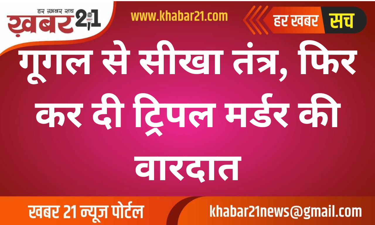 गूगल से सीखा तंत्र, फिर कर दी ट्रिपल मर्डर की वारदात – Khabar21