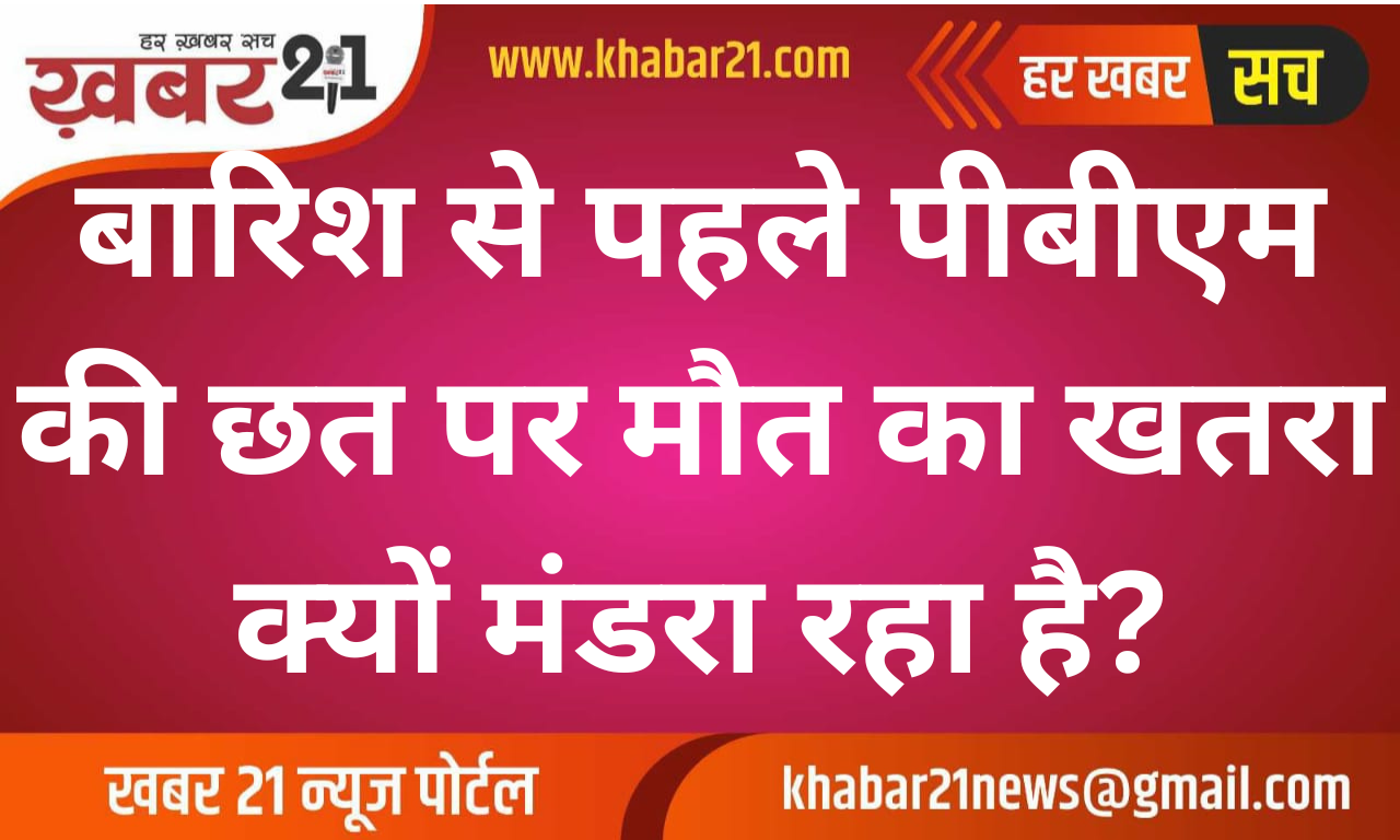 बारिश से पहले पीबीएम की छत पर मौत का खतरा क्यों मंडरा रहा है? – Khabar21