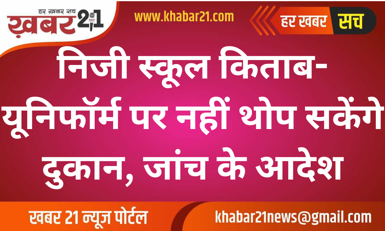 निजी स्कूल किताब-यूनिफॉर्म पर नहीं थोप सकेंगे दुकान, जांच के आदेश – Khabar21