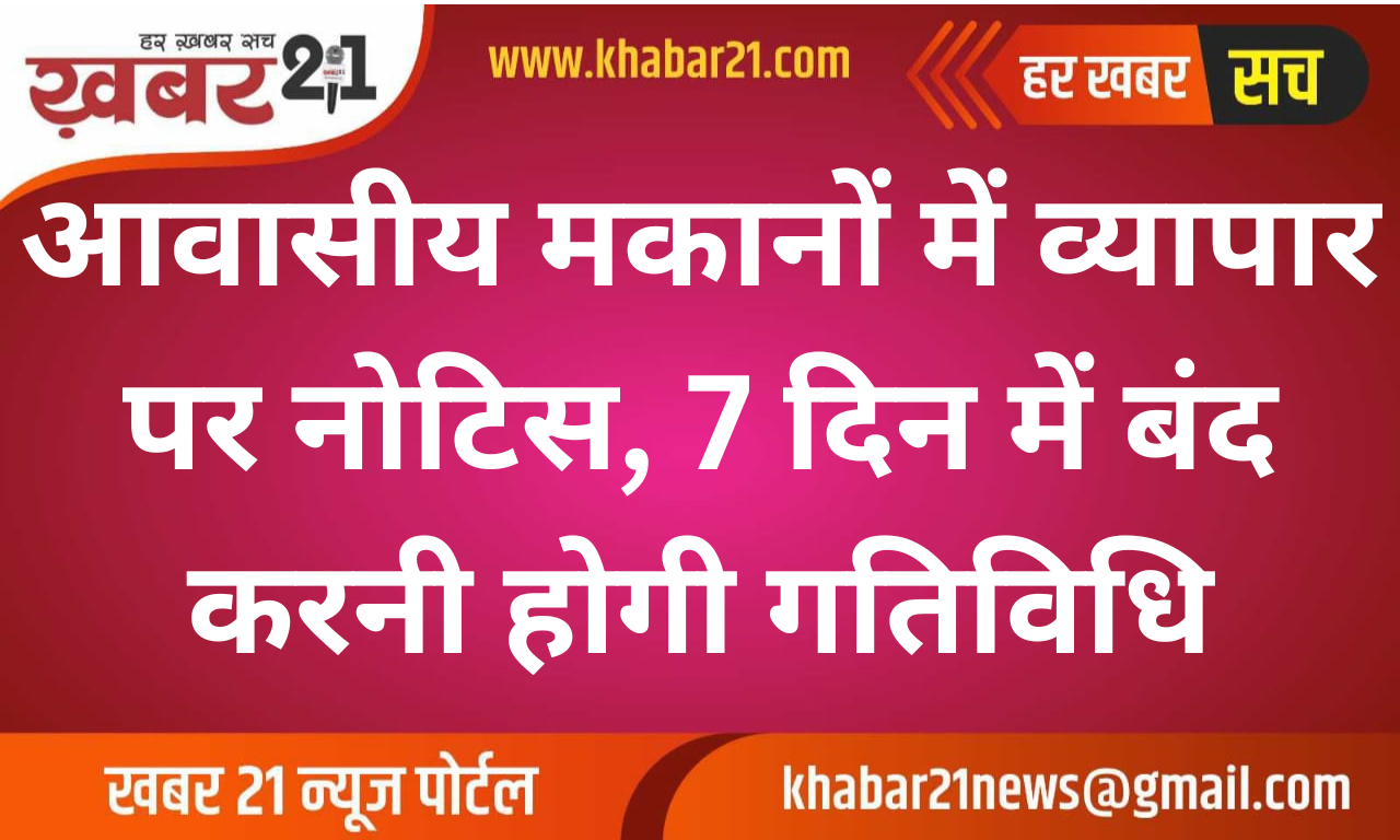 आवासीय मकानों में व्यापार पर नोटिस, 7 दिन में बंद करनी होगी गतिविधि – Khabar21