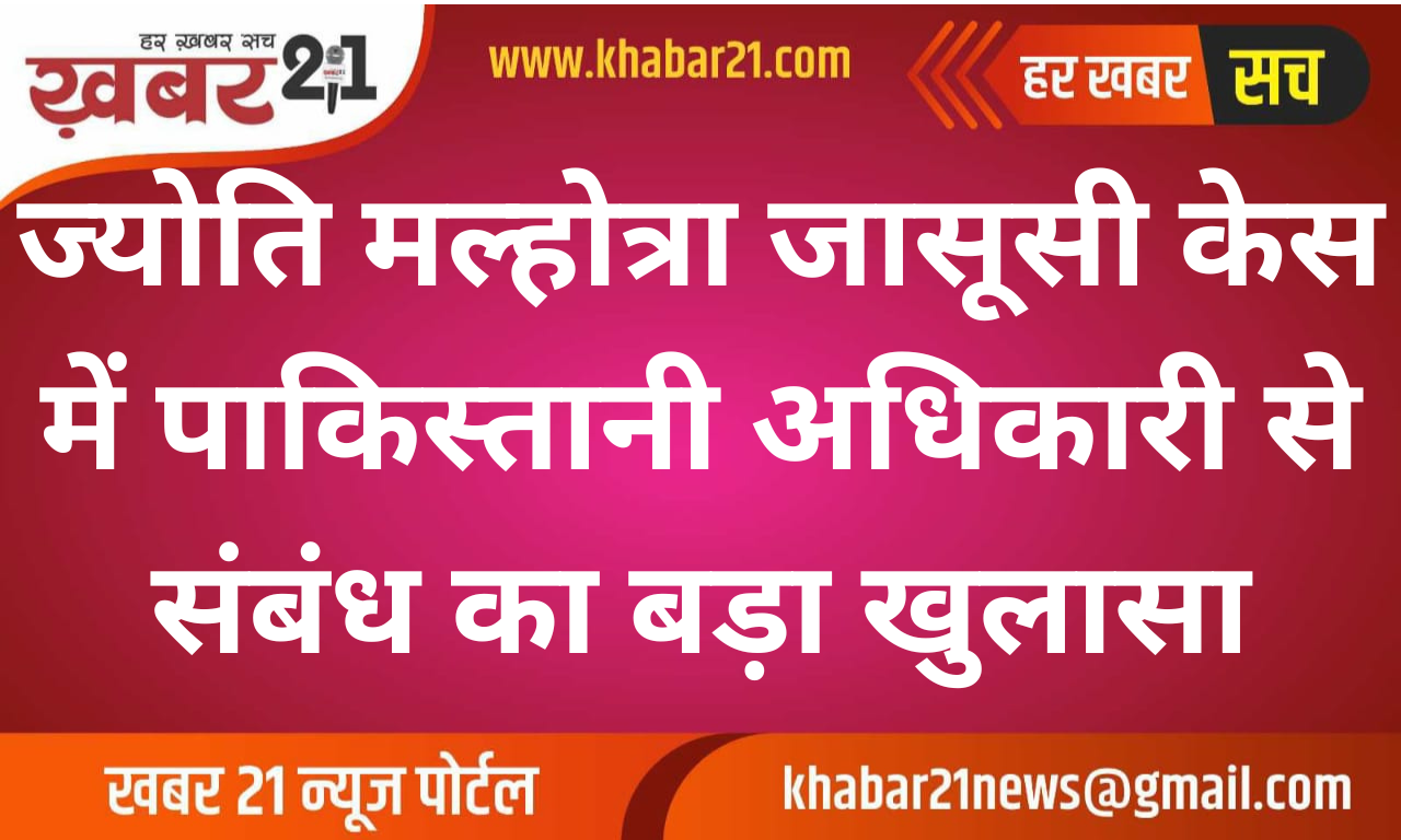 ज्योति मल्होत्रा जासूसी केस में पाकिस्तानी अधिकारी से संबंध का बड़ा खुलासा – Khabar21