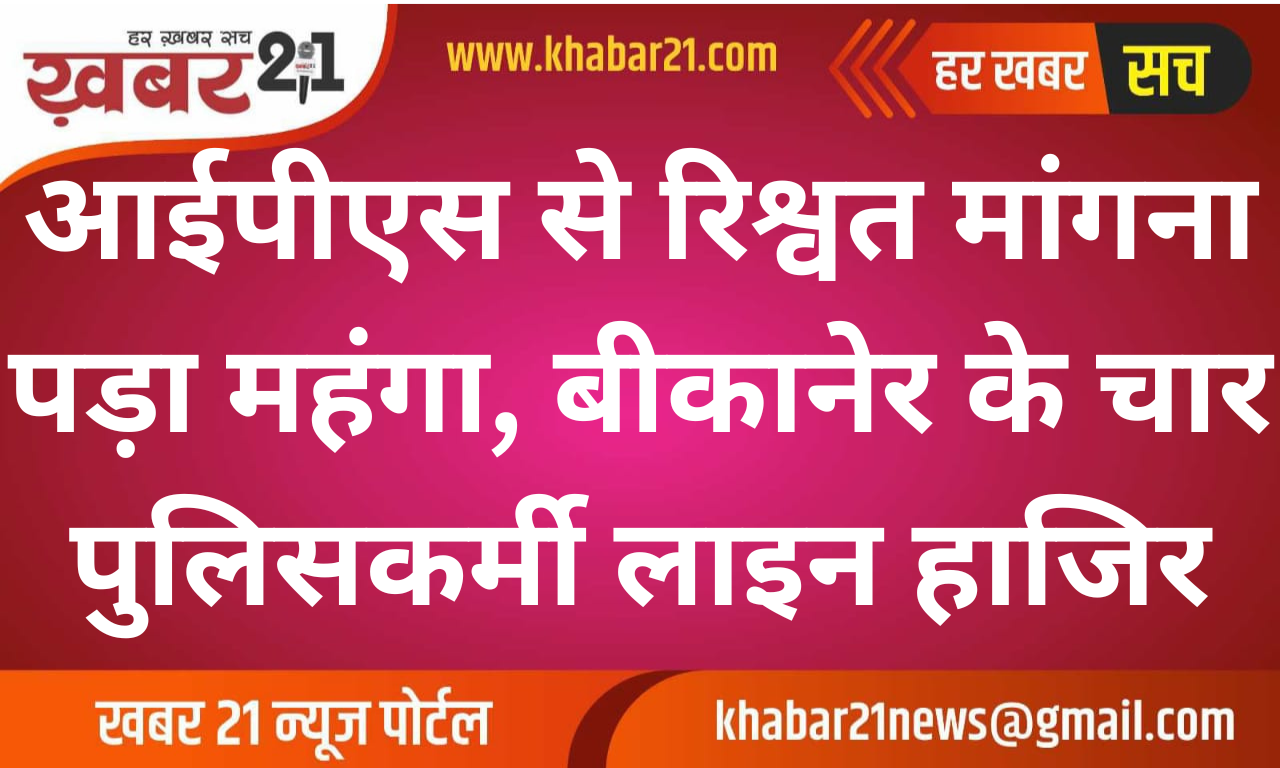 आईपीएस से रिश्वत मांगना पड़ा महंगा, बीकानेर के चार पुलिसकर्मी लाइन हाजिर – Khabar21