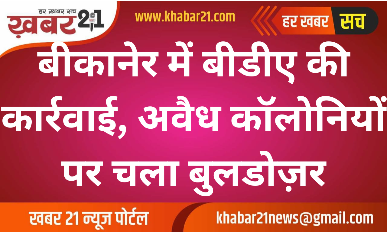 बीकानेर में बीडीए की कार्रवाई, अवैध कॉलोनियों पर चला बुलडोज़र – Khabar21