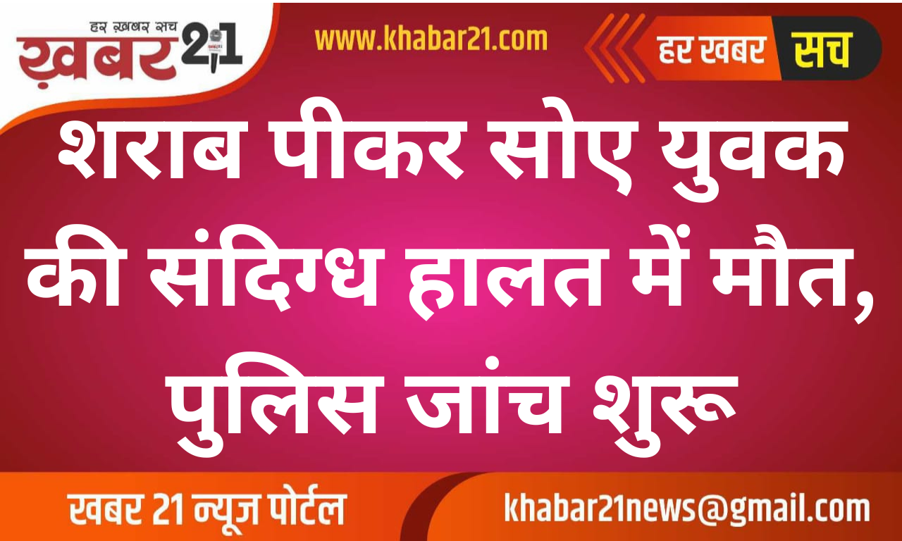 शराब पीकर सोए युवक की संदिग्ध हालत में मौत, पुलिस जांच शुरू – Khabar21
