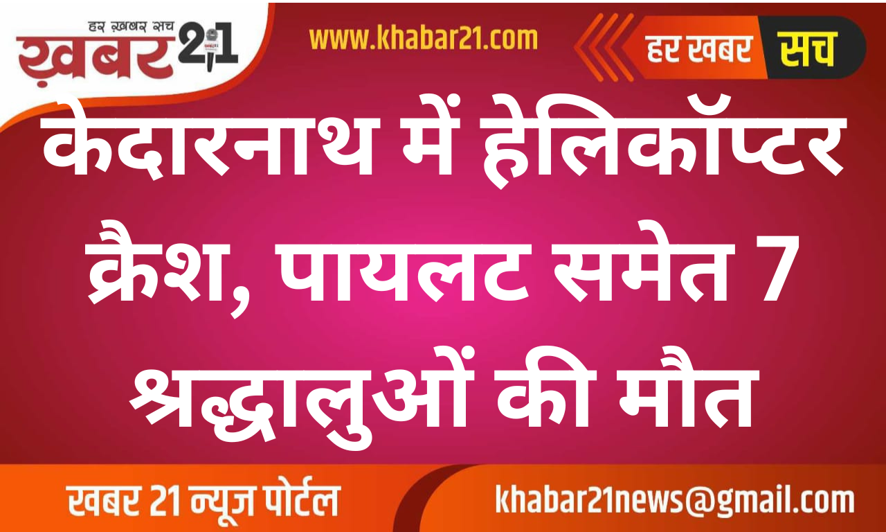केदारनाथ में हेलिकॉप्टर क्रैश, पायलट समेत 7 श्रद्धालुओं की मौत – Khabar21