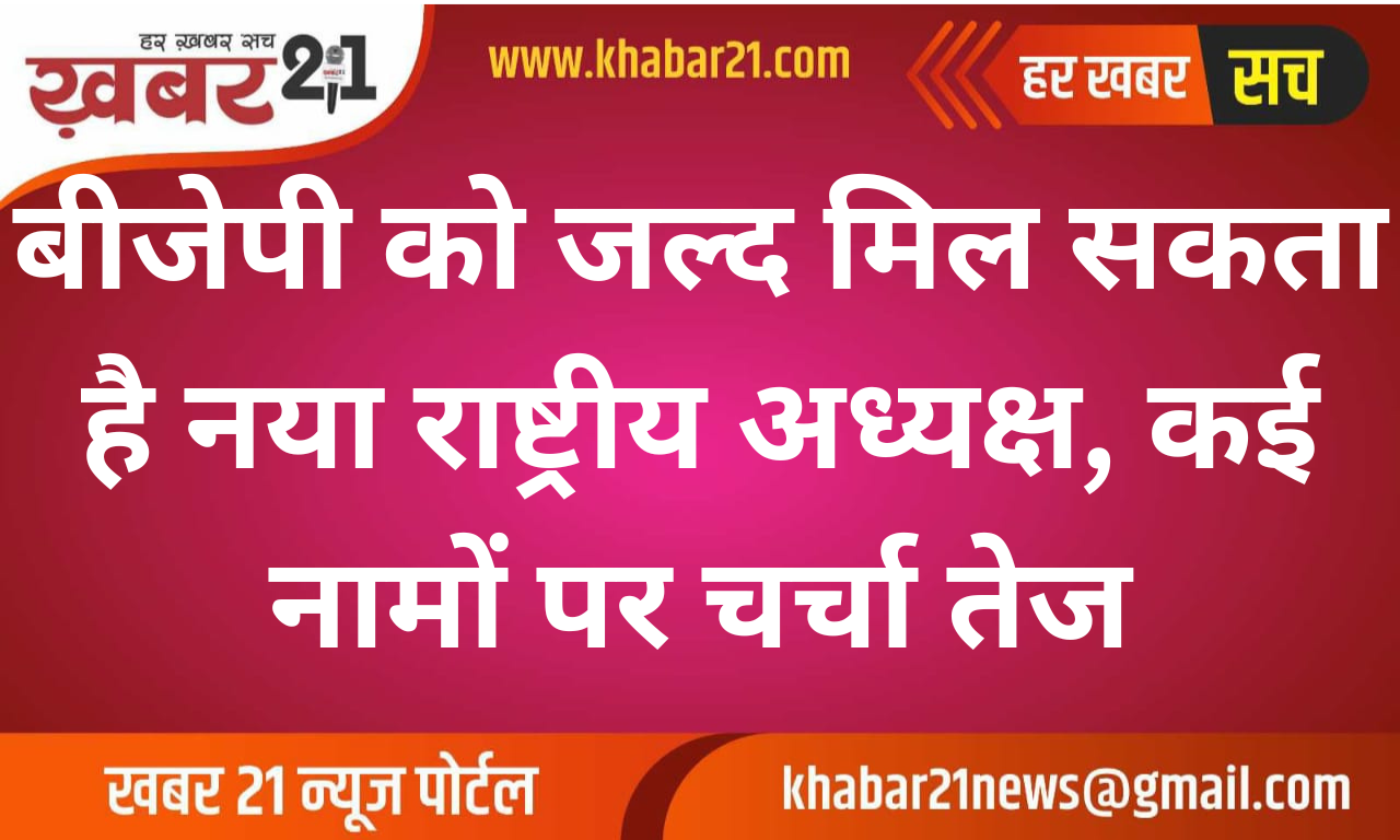 बीजेपी को जल्द मिल सकता है नया राष्ट्रीय अध्यक्ष, कई नामों पर चर्चा तेज – Khabar21