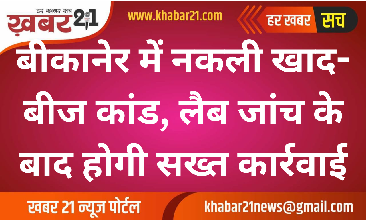 बीकानेर में नकली खाद-बीज कांड, लैब जांच के बाद होगी सख्त कार्रवाई – Khabar21