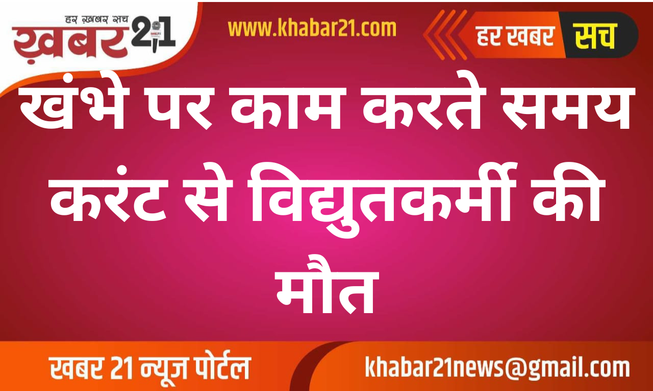 खंभे पर काम करते समय करंट से विद्युतकर्मी की मौत – Khabar21