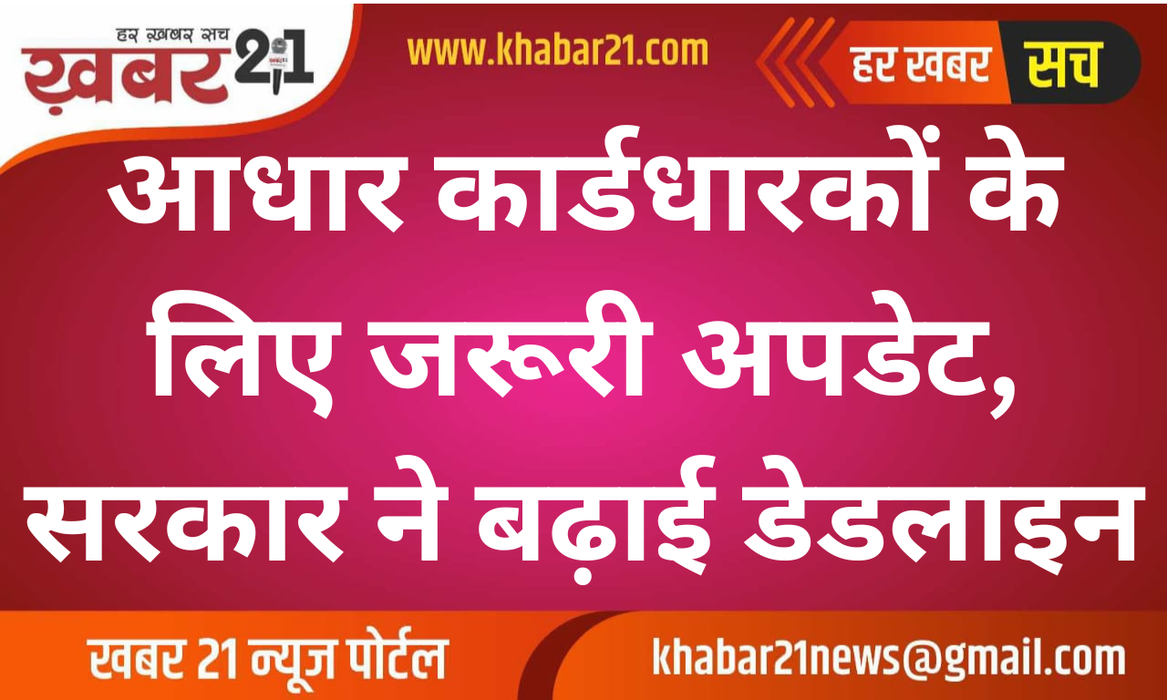 आधार कार्डधारकों के लिए जरूरी अपडेट, सरकार ने बढ़ाई डेडलाइन – Khabar21
