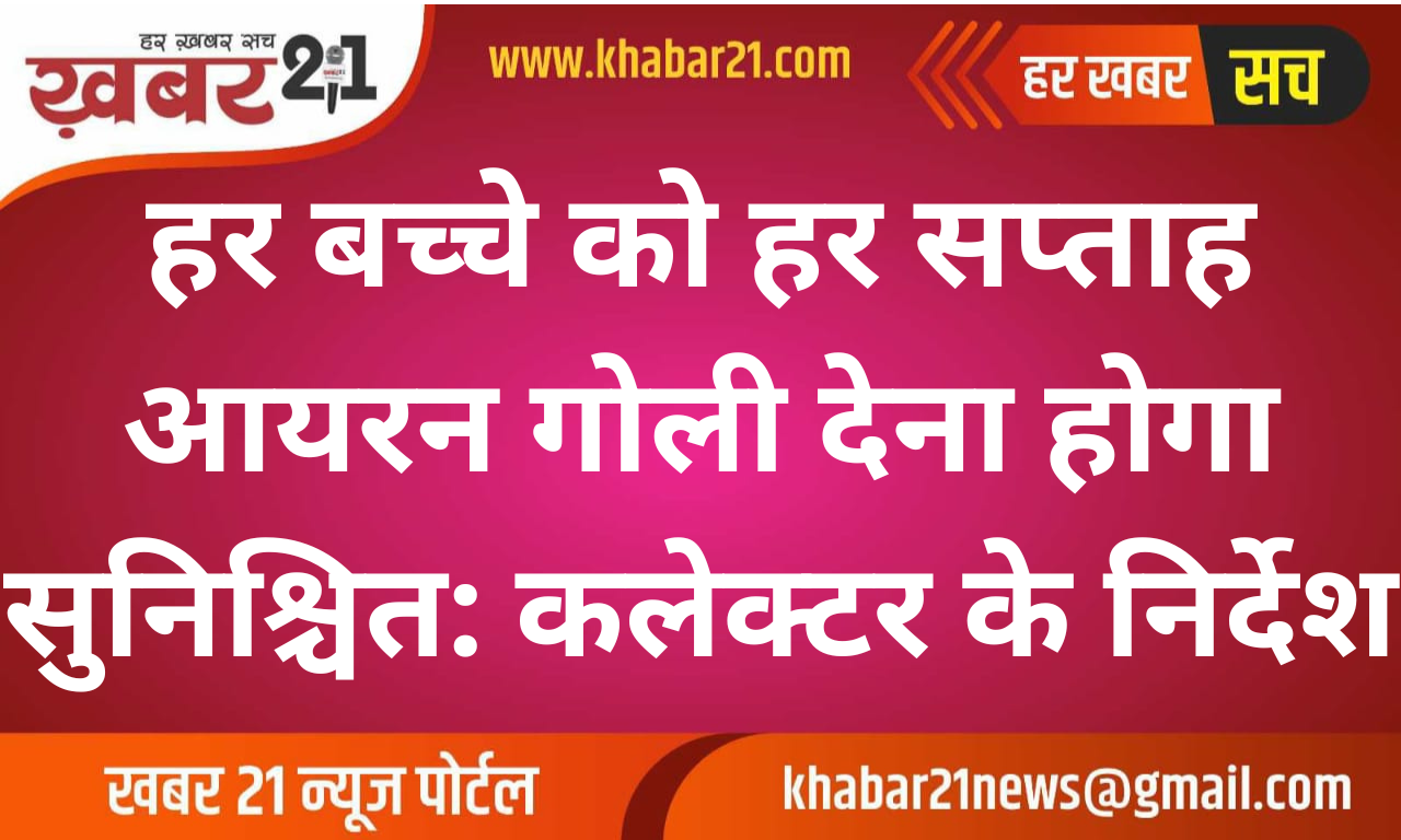 हर बच्चे को हर सप्ताह आयरन गोली देना होगा सुनिश्चित: कलेक्टर के निर्देश – Khabar21