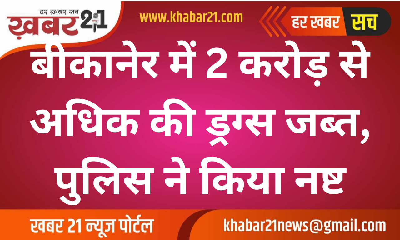 बीकानेर में 2 करोड़ से अधिक की ड्रग्स जब्त, पुलिस ने किया नष्ट – Khabar21
