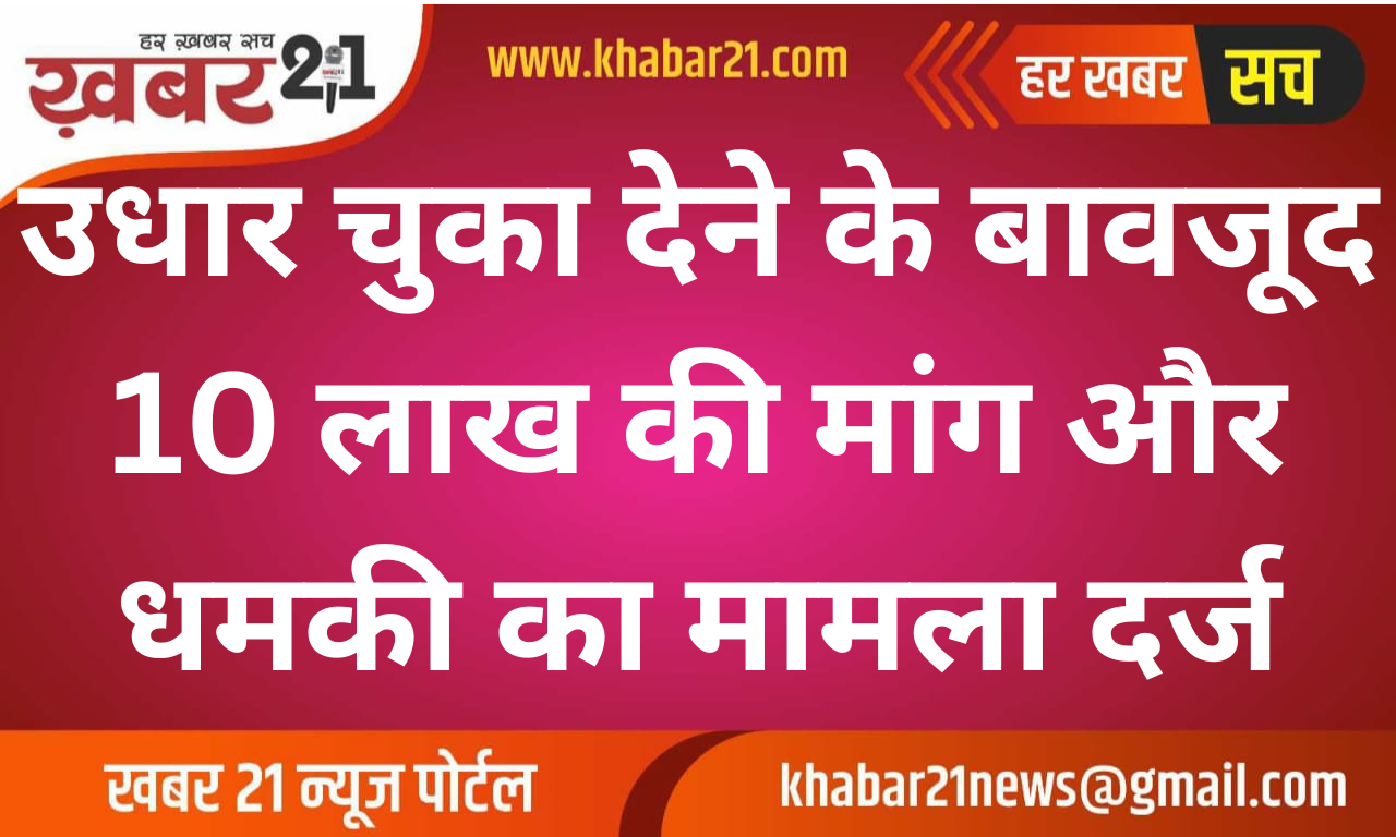 उधार चुका देने के बावजूद 10 लाख की मांग और धमकी का मामला दर्ज – Khabar21