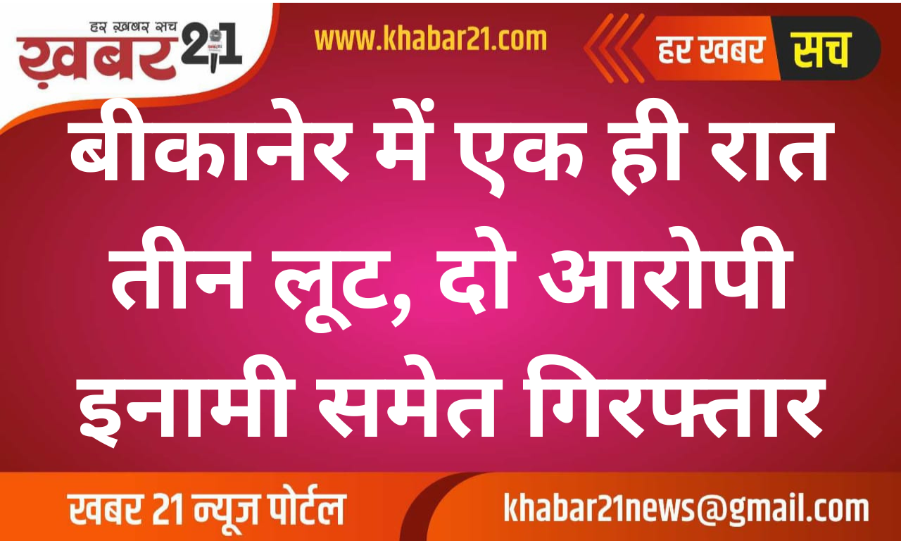 बीकानेर में एक ही रात तीन लूट, दो आरोपी इनामी समेत गिरफ्तार – Khabar21