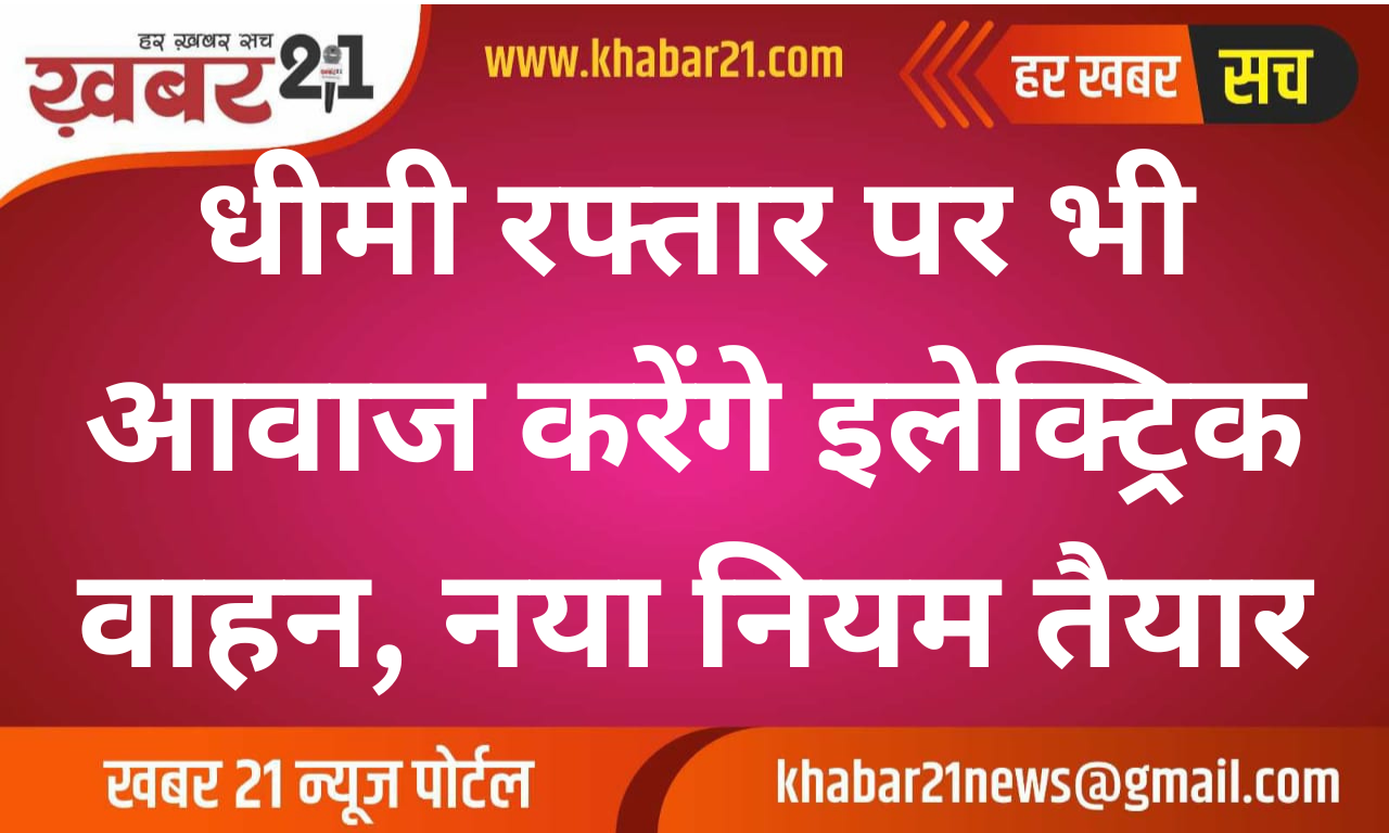 धीमी रफ्तार पर भी आवाज करेंगे इलेक्ट्रिक वाहन, नया नियम तैयार – Khabar21