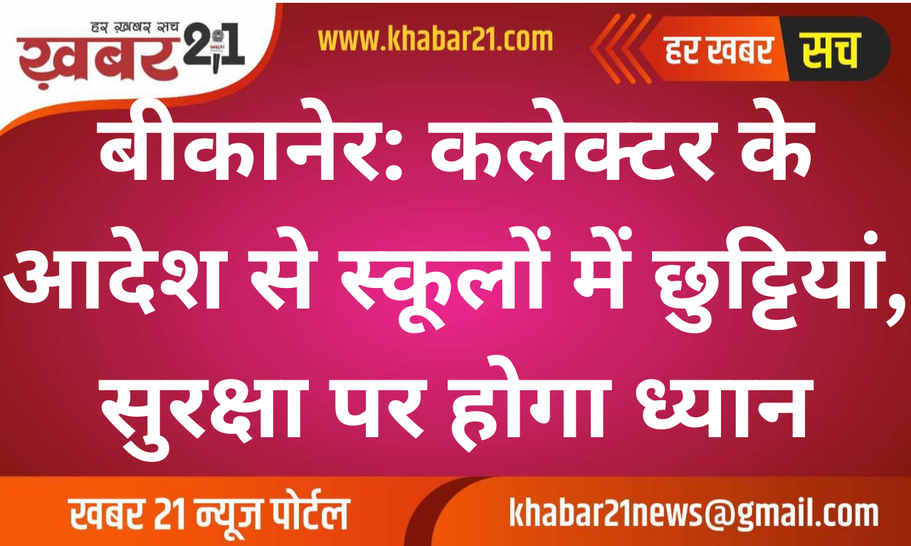 बीकानेर: कलेक्टर के आदेश से स्कूलों में छुट्टियां, सुरक्षा पर होगा ध्यान – Khabar21